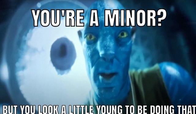 YOU'RE A MINOR? BUT YOU LOOK O LITTLE YOUNG TO BE DOING THAT - iFunny