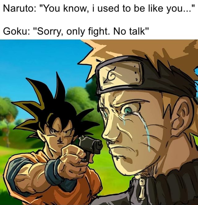 Naruto: "You know, i used to be like you..." Goku: "Sorry, only fight ...