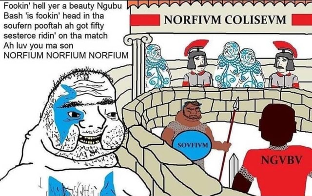 NORFIVM COLISEVM Fookin' hell yer a beauty Ngubu Bash 'is fookin' head ...