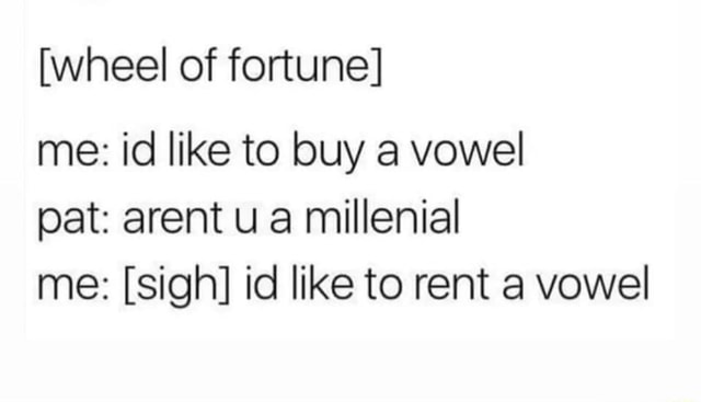 [wheel of fortune] me: id like to buy a vowel pat: arent ua millenial ...
