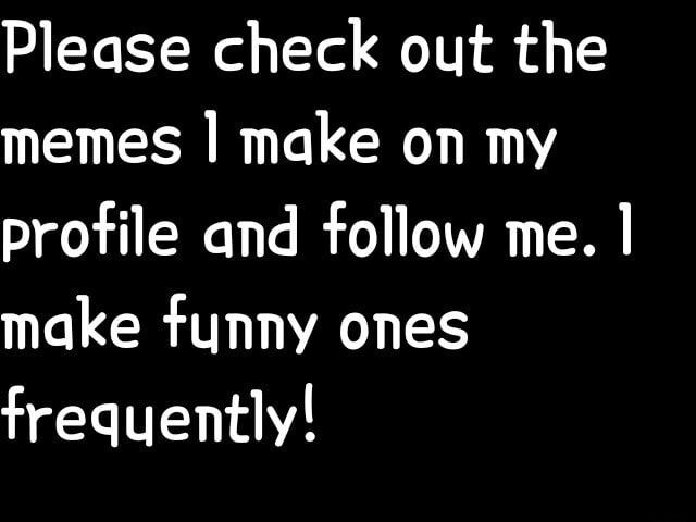 Please check out the memes I make on my profile and follow me. I make ...