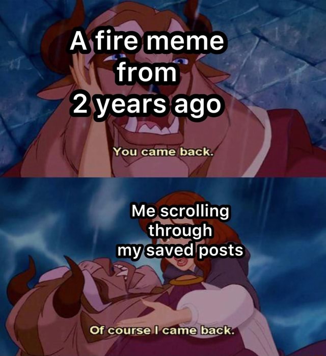 A fire meme from 2 years ago You came back. Me scrolling through my ...