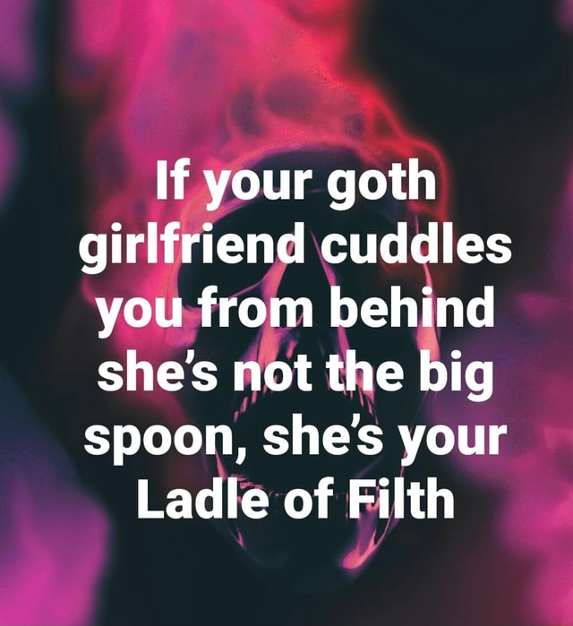 If your goth girlfriend cuddles you from behind she's not the big spoon ...