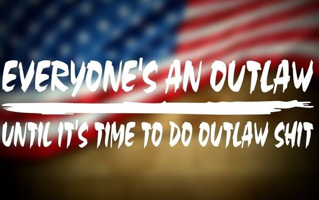 EVERYONE'S AN OUTLAW UNTHL TIME TO DO OUTLAW SHIT - iFunny