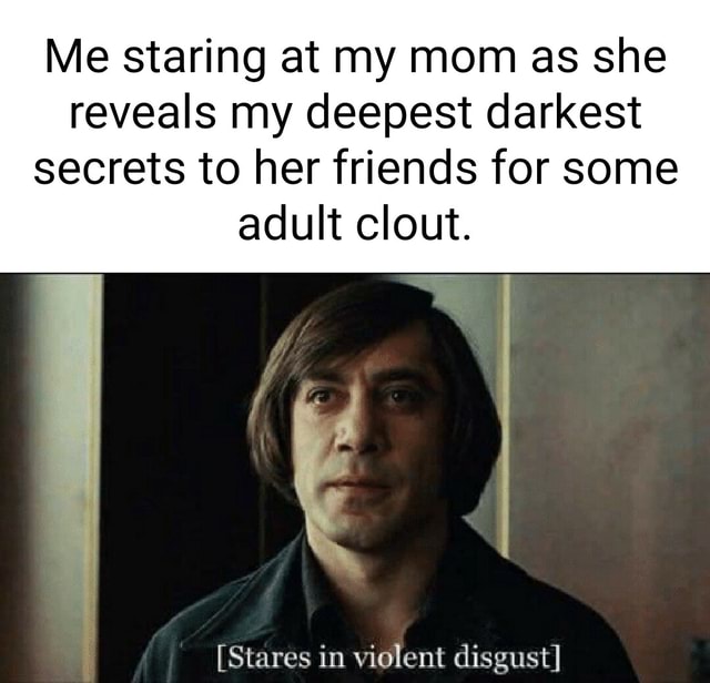 Me staring at my mom as she reveals my deepest darkest secrets to her ...