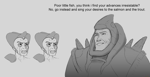 Poor little fish, you think i find your advances irresistable? No, go ...