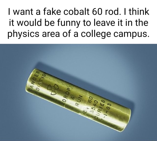 I want a fake cobalt 60 rod. I think it would be funny to leave it in ...