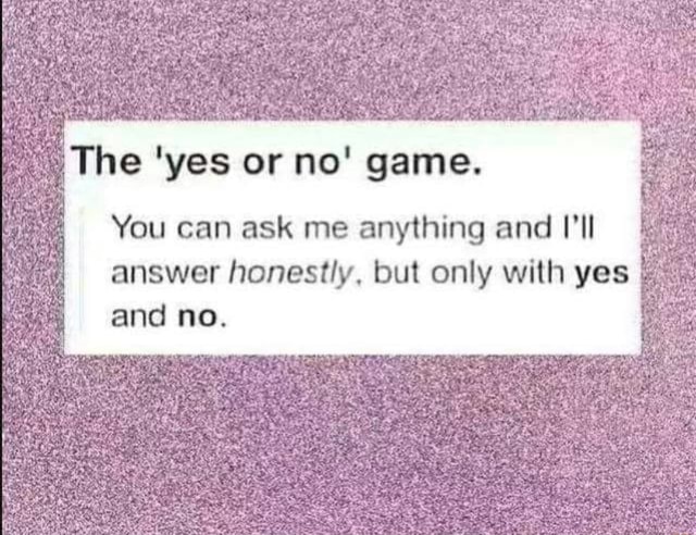 You can ask me anything and I'll answer honestly, but only with yes I ...