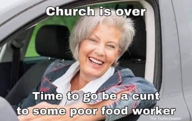 Church is over Time to go be a cunt to some poor food worker - iFunny