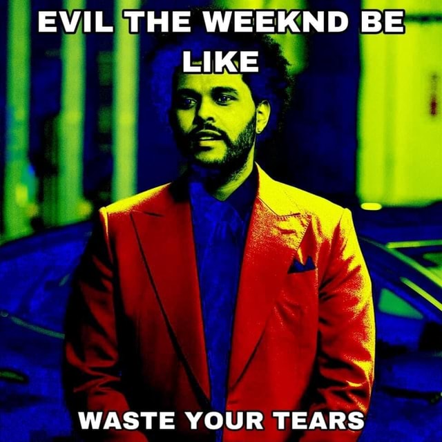 EVIL THE WEEKND BE LIKE WASTE YOUR TEARS - iFunny