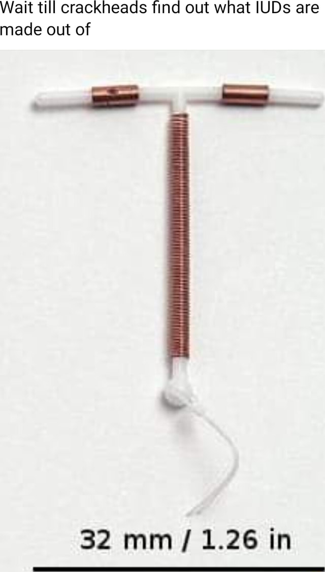 Wait till crackheads find out what IUDs are made out of 32 mm / 1.26 in ...