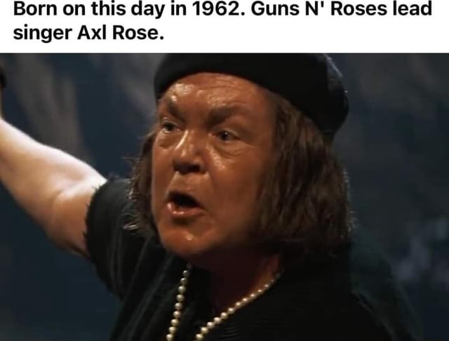 Born on this day In 1962. Guns IN" Roses lead singer Ax] Rose. ll - iFunny
