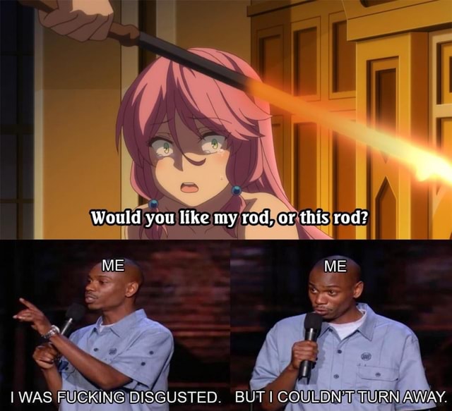 Would you like my rod, or this rod? ME M WAS FUCKING DISGUSTED. BUT ...
