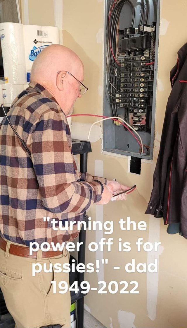 "turning the power off is for pussies!" - dad 1949-2022 - iFunny