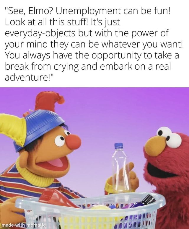 "See, Elmo? Unemployment can be fun! Look at all this stuff! It's just ...