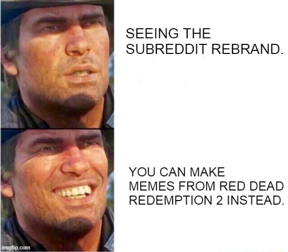 SEEING THE SUBREDDIT REBRAND. YOU CAN MAKE MEMES FROM RED DEAD ...