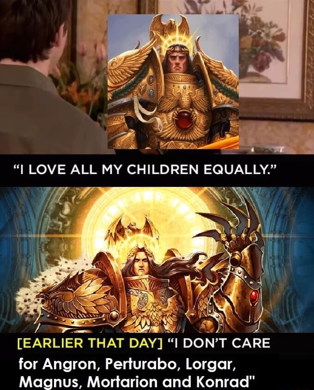 LOVE ALL MY CHILDREN EQUALLY." "T DON'T CARE for Angron, Perturabo ...