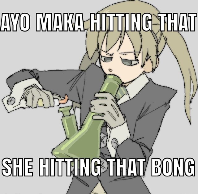 AYO MAKA HITTING THAT SHE HITTING THAT BONG - iFunny