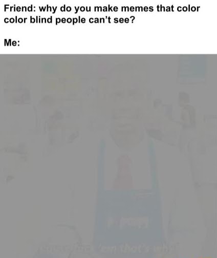 Friend: why do you make memes that color color blind people can't see ...