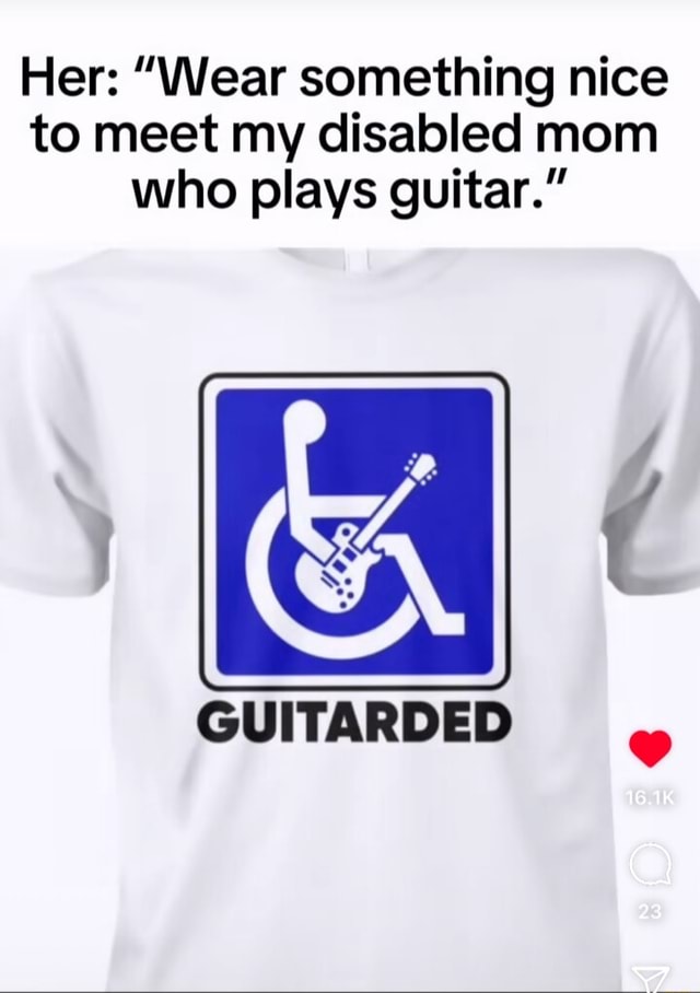 Her: "Wear something nice to meet my disabled mom who plays guitar." I ...