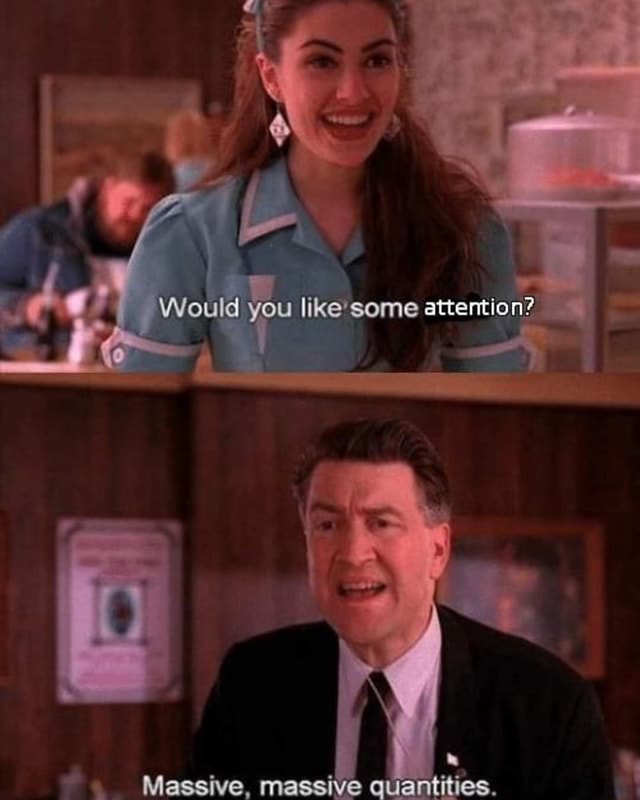 Would you like some attention? Massive, massive quantities. - iFunny