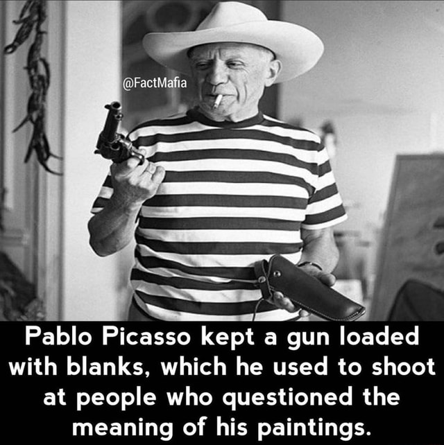 Pablo Picasso kept a gun loaded with blanks, which he used to shoot at ...