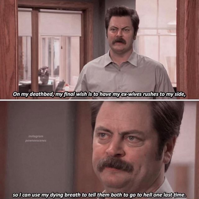 On my deathbed, my final wish is to have my ex- wives rushes to my side ...