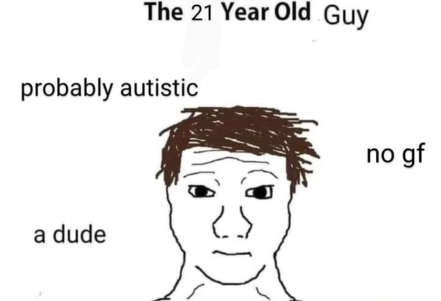 The 21 Year Old Guy probably autistic no of a dude - iFunny