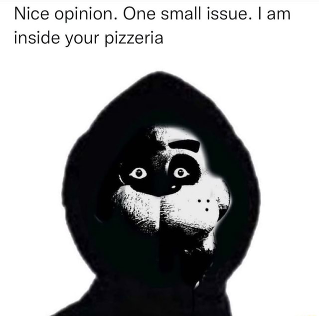 Nice opinion. One small issue. I am inside your pizzeria - iFunny