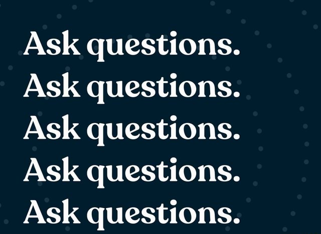 Ask questions. Ask questions. Ask questions. Ask questions. Ask ...
