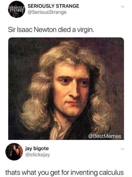 Sir Isaac Newton died a virgin. ats what you get for inventmg calcu s ...