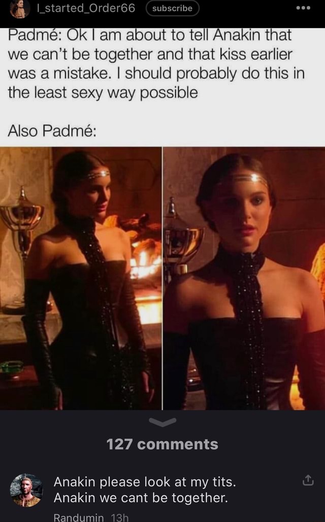 Padme: Ok I am about to tell Anakin that we can't be together and that ...