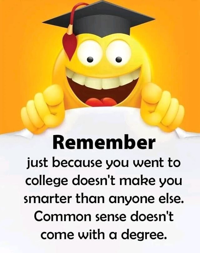 Remember Just Because You Went To College Doesn t Make You Smarter Than remember-just-because-you-went-to-college-doesn-t-make-you-smarter-than