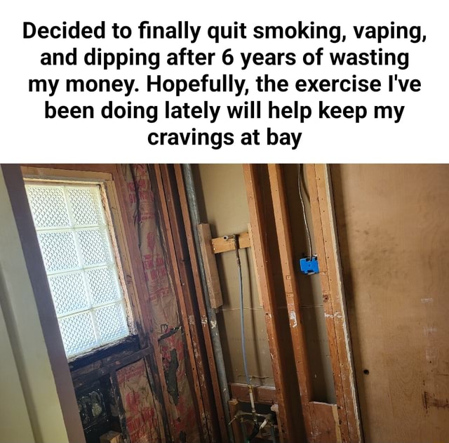 Decided to finally quit smoking, vaping, and dipping after 6 years of ...