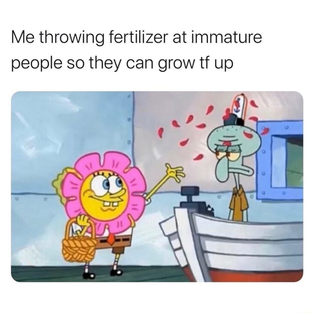 Me throwing fertilizer at immature people so they can grow tf up - iFunny