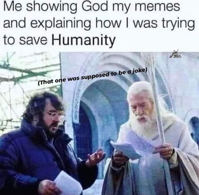 Me showing God my memes and explaining how I was trying to save ...