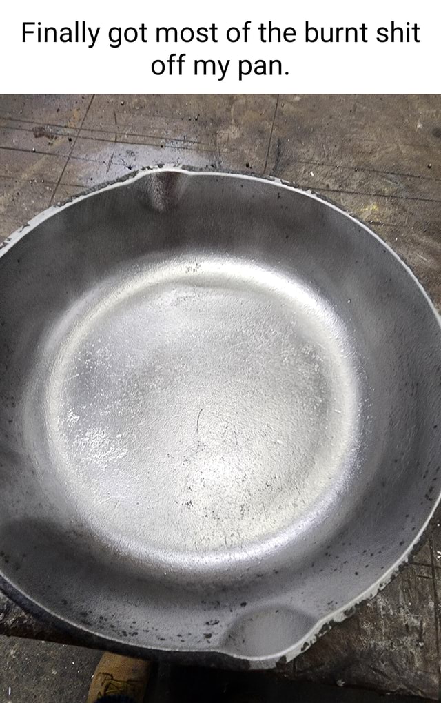 Finally got most of the burnt shit off my pan. - iFunny