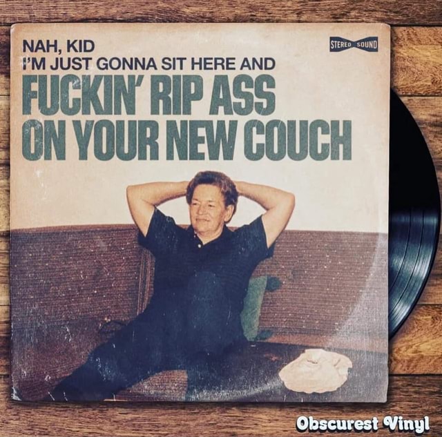 NAH, KID 'M JUST GONNA SIT HERE AND FUCKIN RIP ASS ON YOUR NEW COUCH Obscurest Vinyl - iFunny