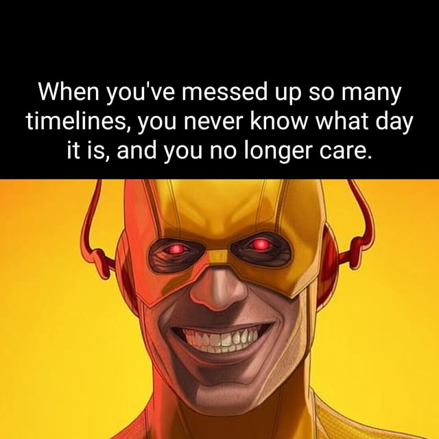 When you've messed up so many timelines, you never know what day it is ...