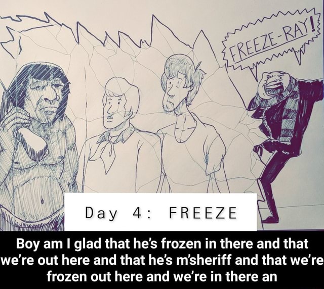 Day 4: FREEZE we're out here and that he’s m'sheriff and that we're ...