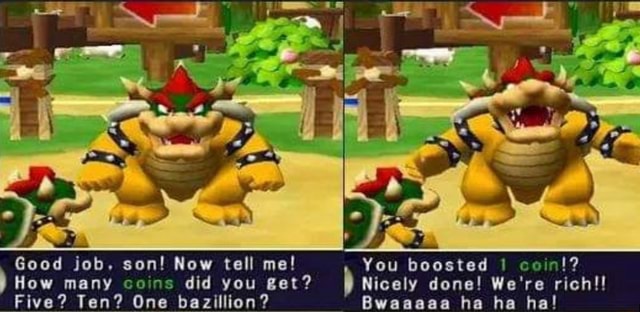 Good job. son! Now tell me! You boosted I coin!? How many coins did you ...