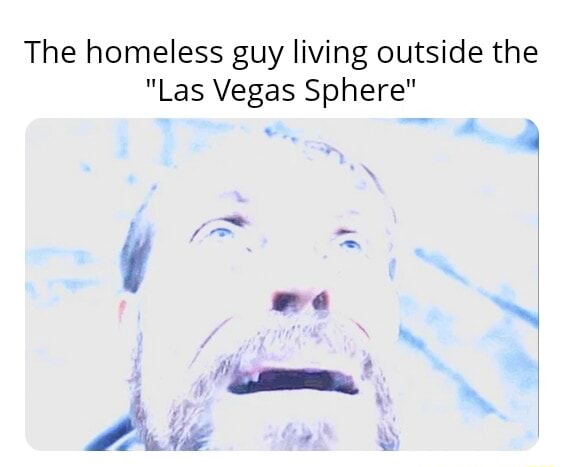 The homeless guy living outside the "Las Vegas Sphere" Pe - iFunny