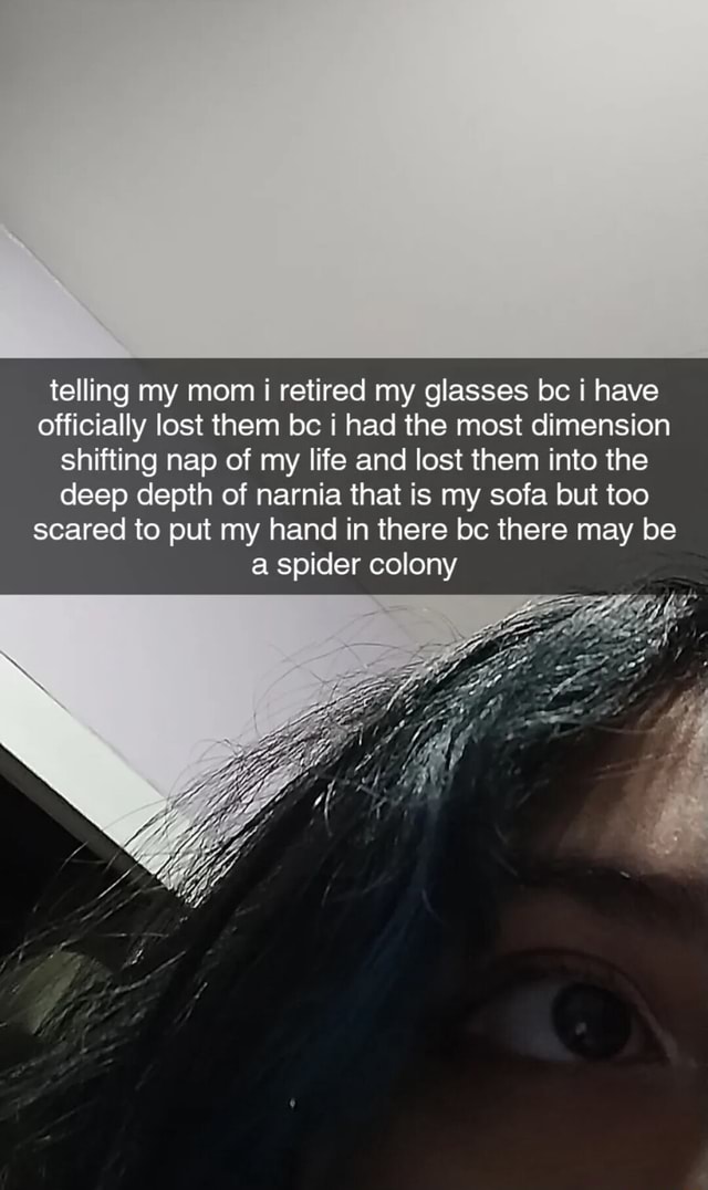 Telling my mom i retired my glasses bc I have Officially lost them bc i had the most dimension ...