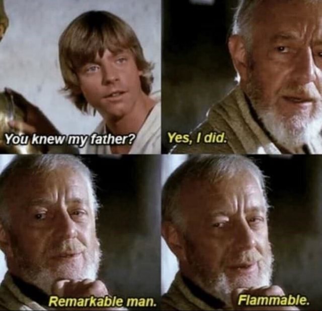 You, knewmy fatier? Yes, I did. Remarkable man. Flammable. - iFunny