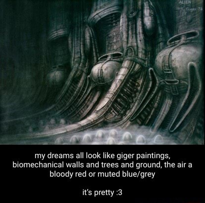 My dreams all look like giger paintings, biomechanical walls and trees ...