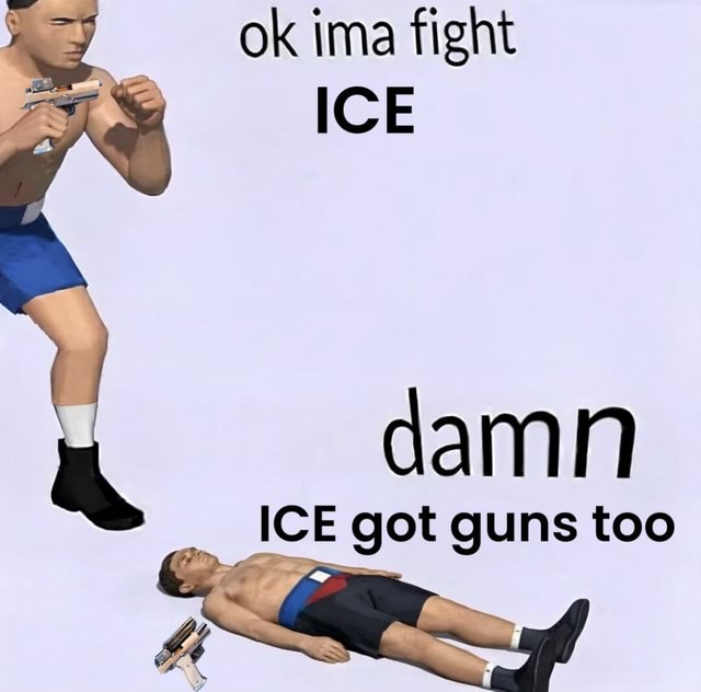 Ok ima fight ICE damn ICE got guns too - iFunny