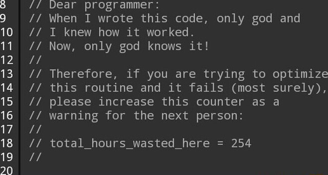 10 11 12 13 14 15 16 17 18 19 Dear programmer When I wrote this code, only god and I knew how it ...