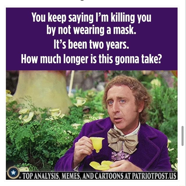 You keep saying I'm killing you by not wearing a mask. It's been two ...