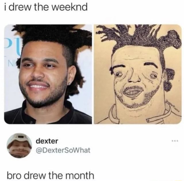 I drew the weeknd dexter DeterS erat bro drew the month - iFunny