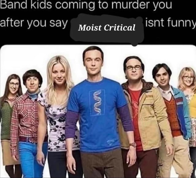 Band kids coming to muraer you after YOU SAY Motst Critical 'SNt funny ...